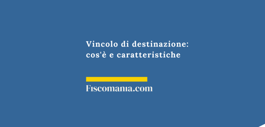 Vincolo di destinazione: cos'è e caratteristiche - Fiscomania
