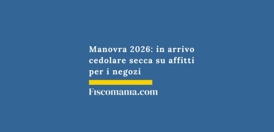 Manovra 2026: in arrivo cedolare secca su affitti per i negozi - Fiscomania